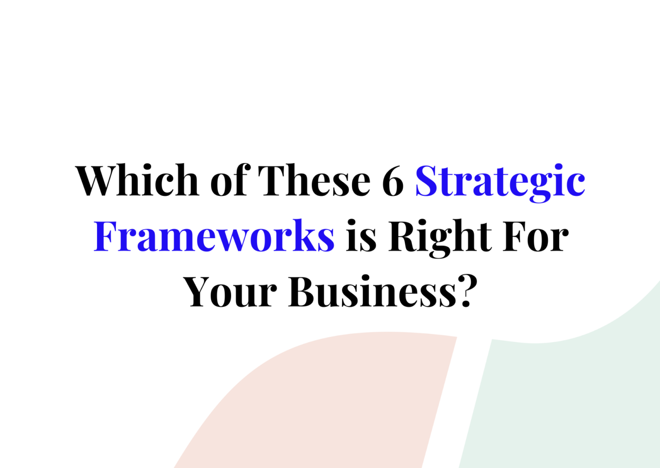 Which of These 6 Strategic Frameworks is Right For Your Business?
