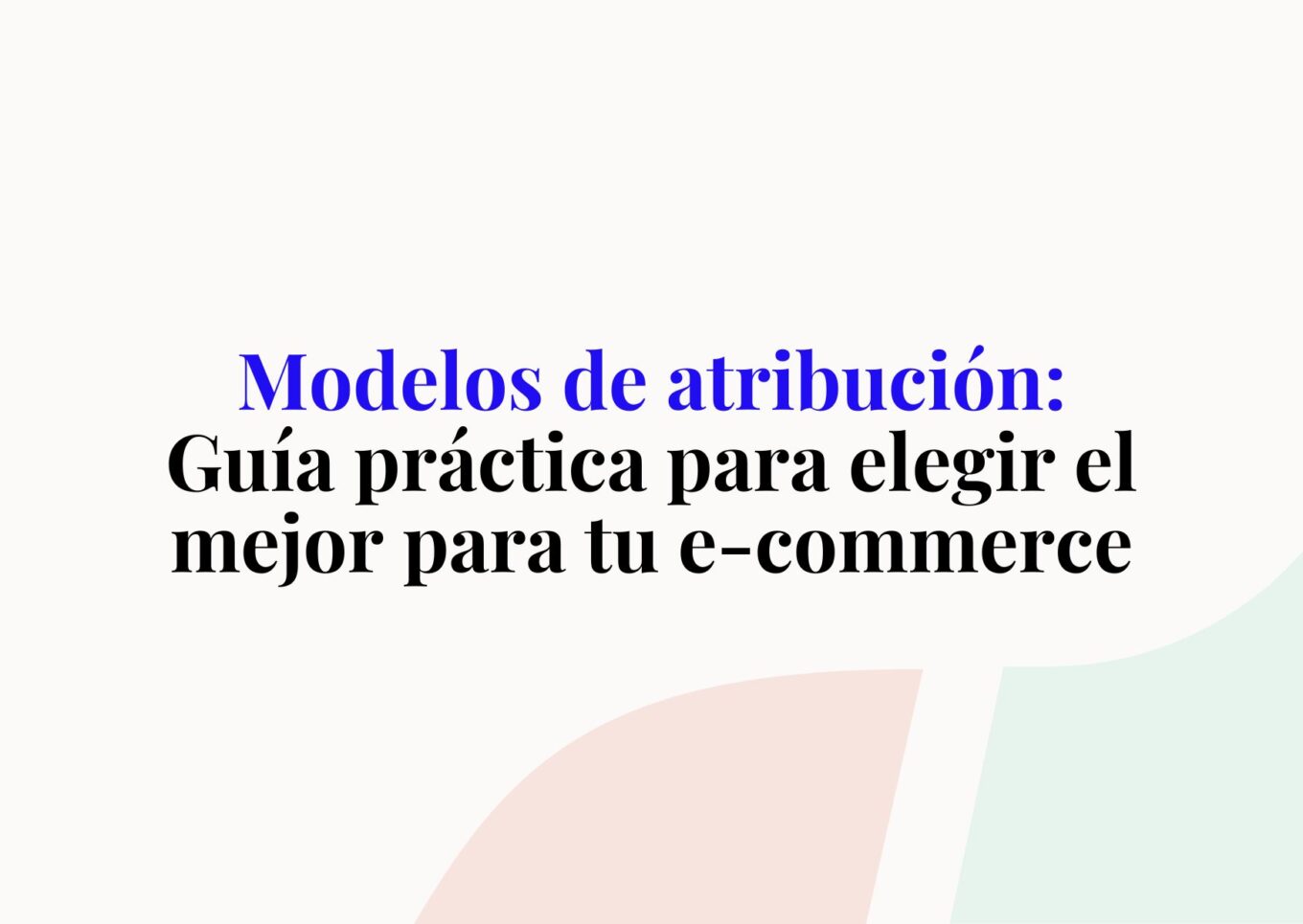Guía práctica para elegir los mejores modelos de atribución.