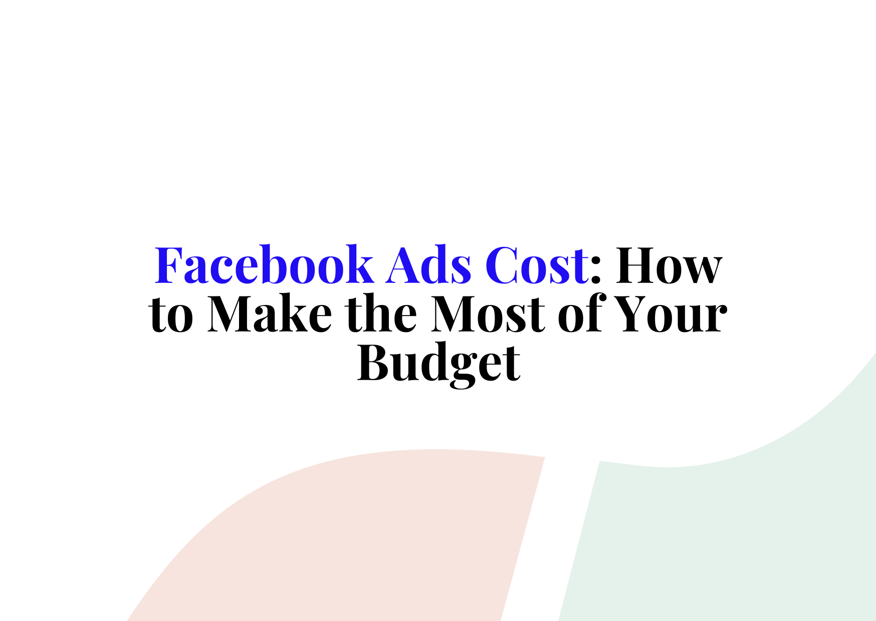 Facebook Ads Cost: How to Make the Most of Your Budget